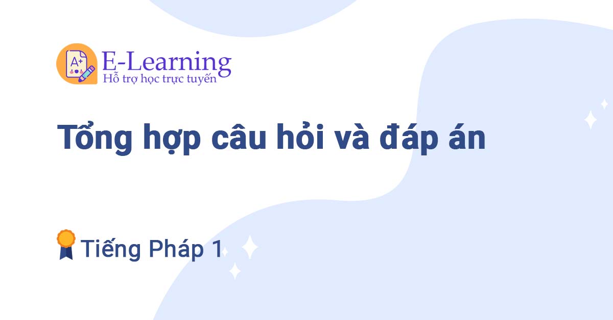 Tổng hợp câu hỏi và đáp án Tiếng Pháp 1 - Hỗ trợ học trực tuyến E-Learning